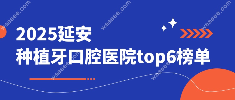 2025延安种植牙口腔医院top6榜单:设备+医生双强,收费低至2499+ - 口腔资讯 - 牙齿矫正网